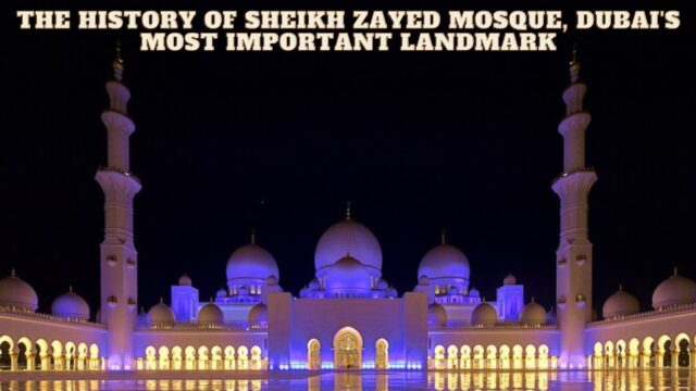 The History of Sheikh Zayed Mosque, Dubai's Most Important Landmark